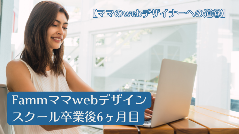 【ママの副業webデザイナーへの道⑥】Fammのwebデザインスクール修了から6ヶ月目にしたことをご紹介します